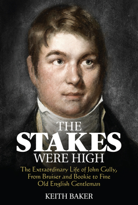 The Stakes were High: The Extraordinary Life of John Gully, From Bruiser and Bookie to Fine Old ...