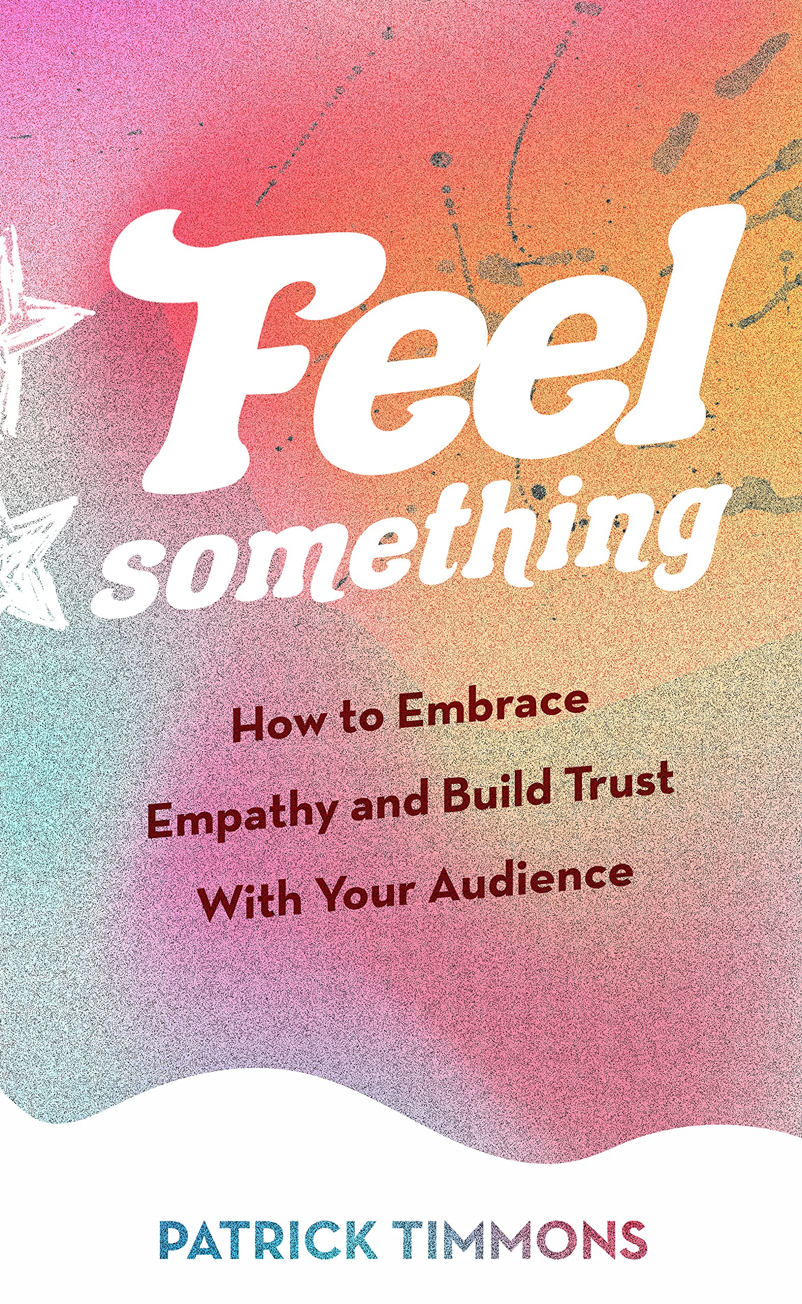 Feel Something: How to Embrace Empathy and Build Trust With Your ...