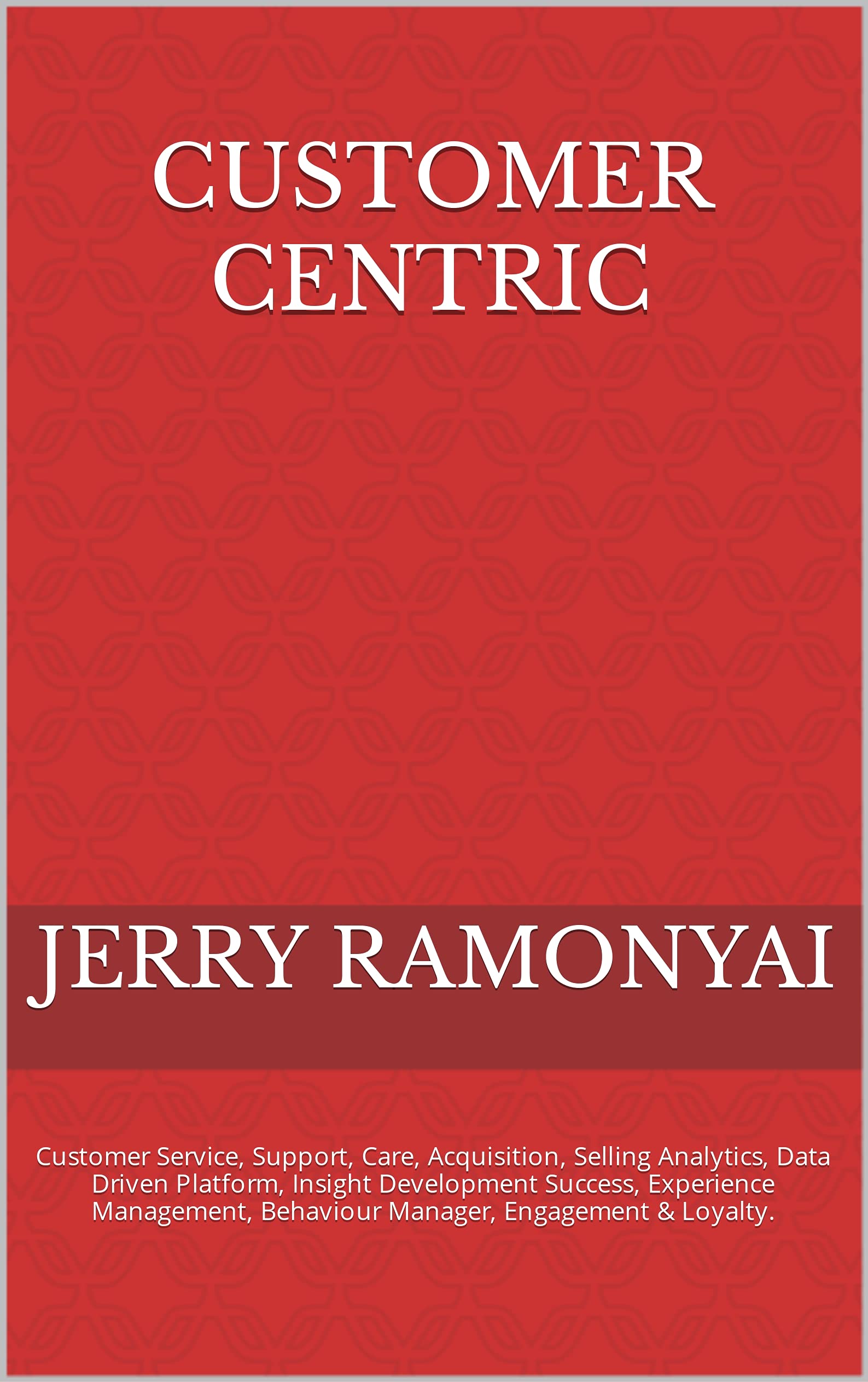 Customer Centric: Customer Service, Support, Care, Acquisition, Selling ...