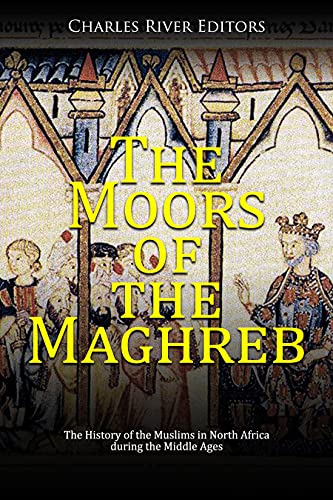 The Moors of the Maghreb: The History of the Muslims in North Africa ...