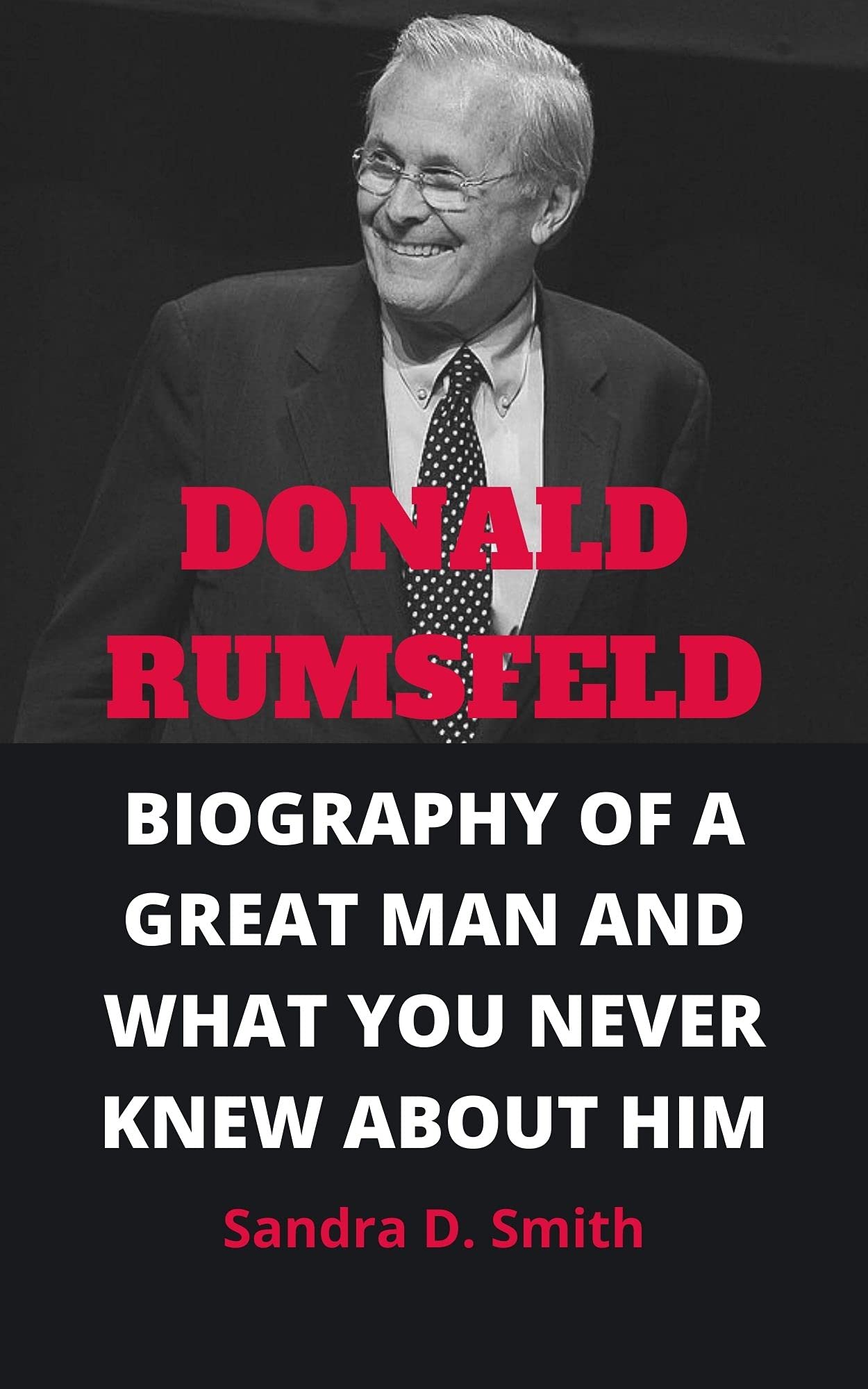 DONALD RUMSFELD: BIOGRAPHY OF A GREAT MAN AND WHAT YOU NEVER KNEW ABOUT ...