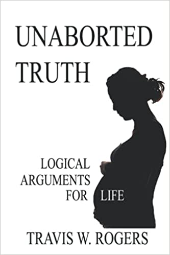 Unaborted Truth: Logical Arguments for Life by Travis W. Rogers | Goodreads