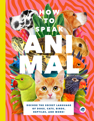 How to Speak Animal: Decode the Secret Language of Dogs, Cats, Birds ...