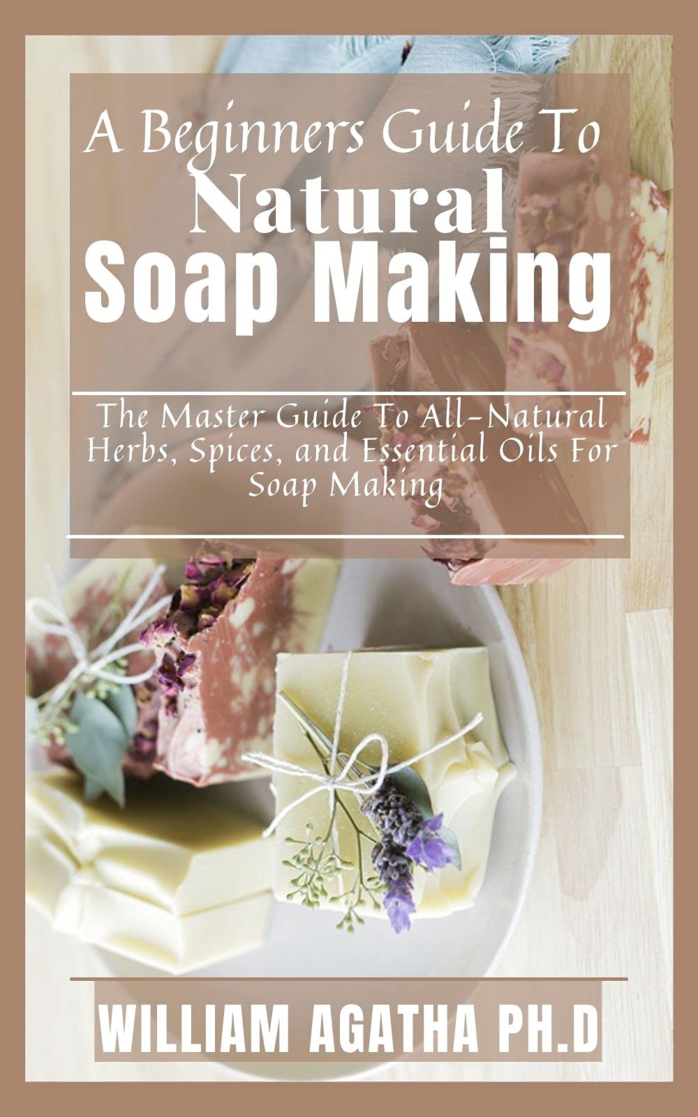 A Beginners Guide To Natural Soap Making : The Master Guide To All ...