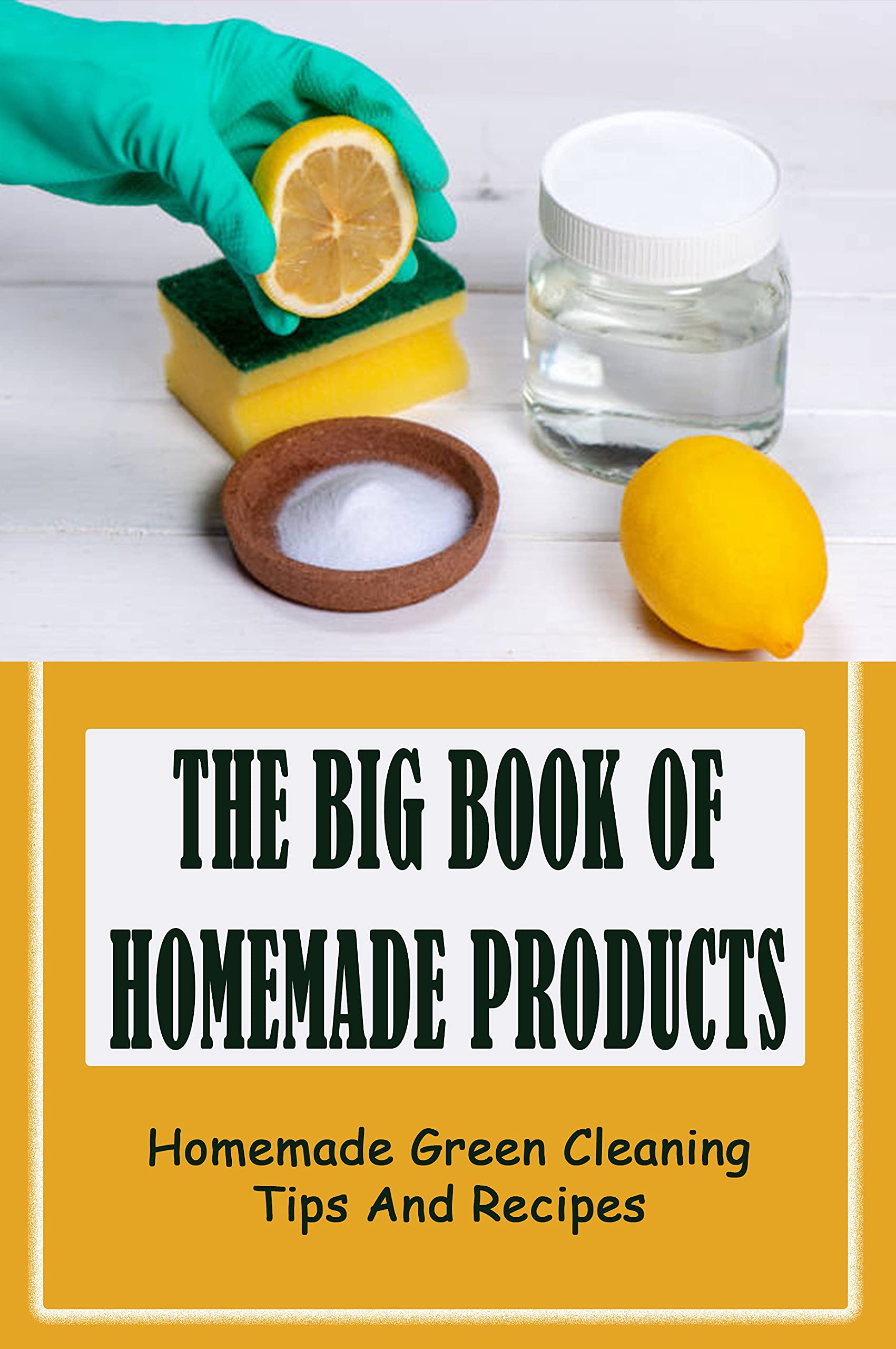 The Big Book of Homemade Products: Homemade Green Cleaning Tips And Recipes: Non Toxic ...