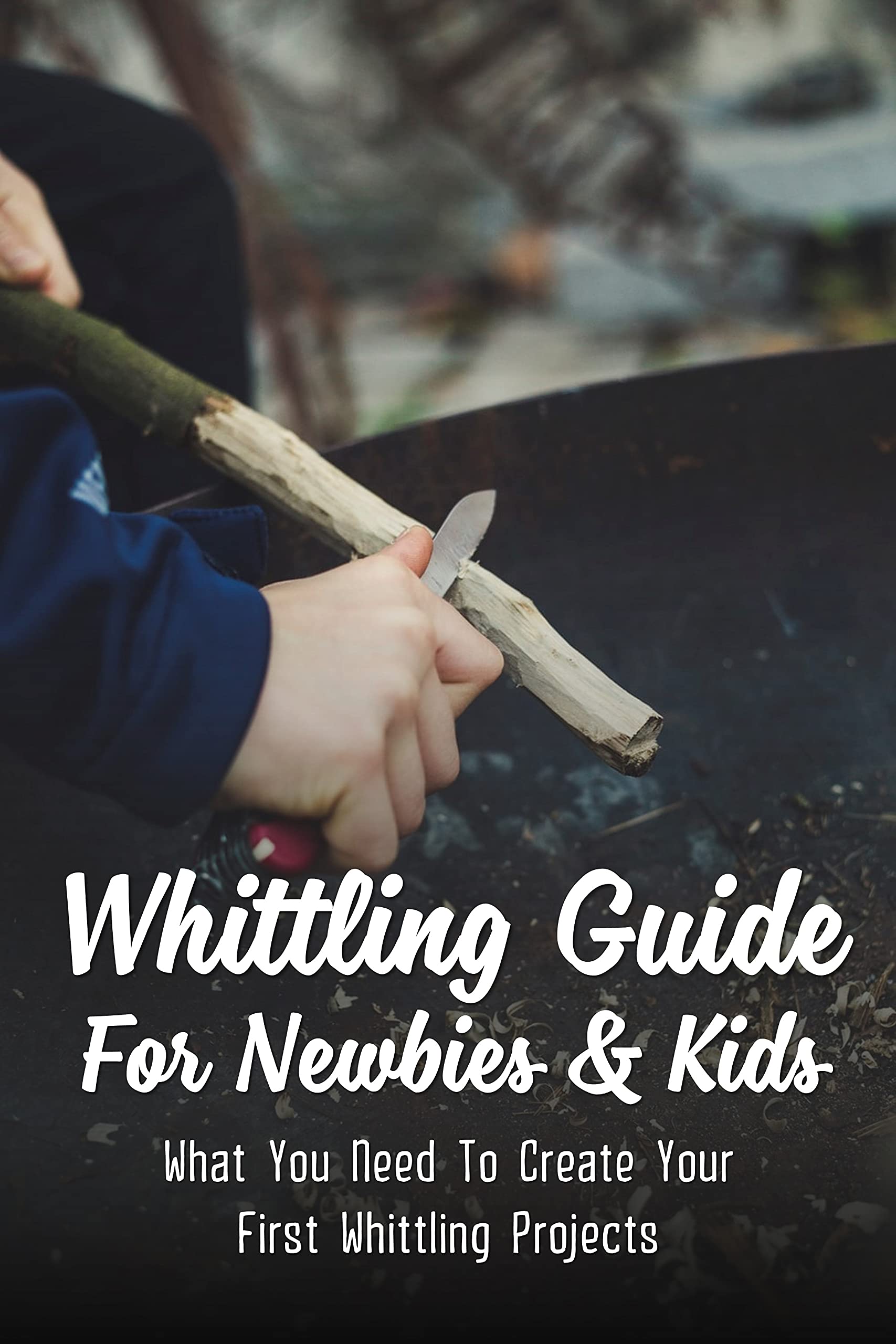 Whittling Guide For Newbies & Kids: What You Need To Create Your First ...