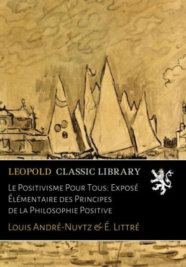Le Positivisme Pour Tous: Exposé Élémentaire des Principes de la ...