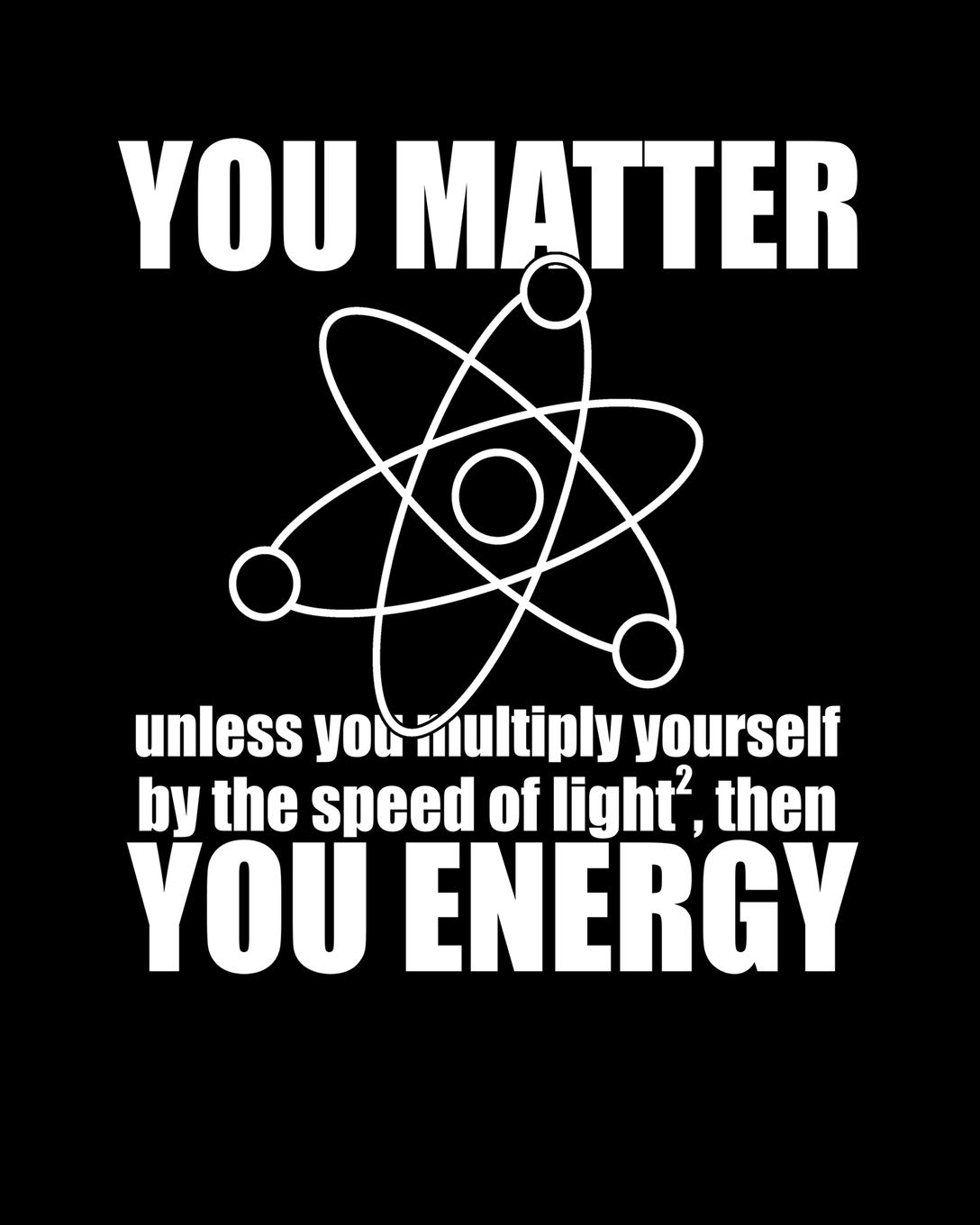 YOU MATTER unless you multiply yourself by the speed of light squared ...
