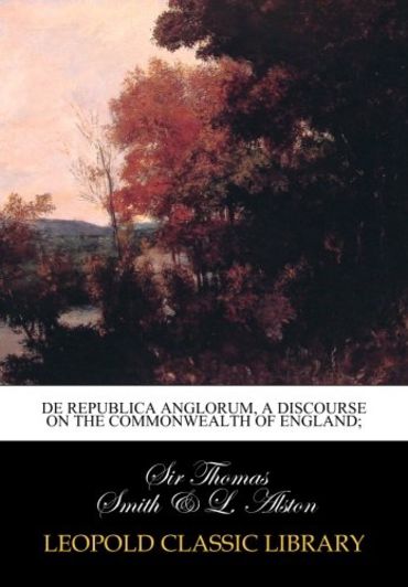 De republica anglorum, a discourse on the Commonwealth of England; by ...