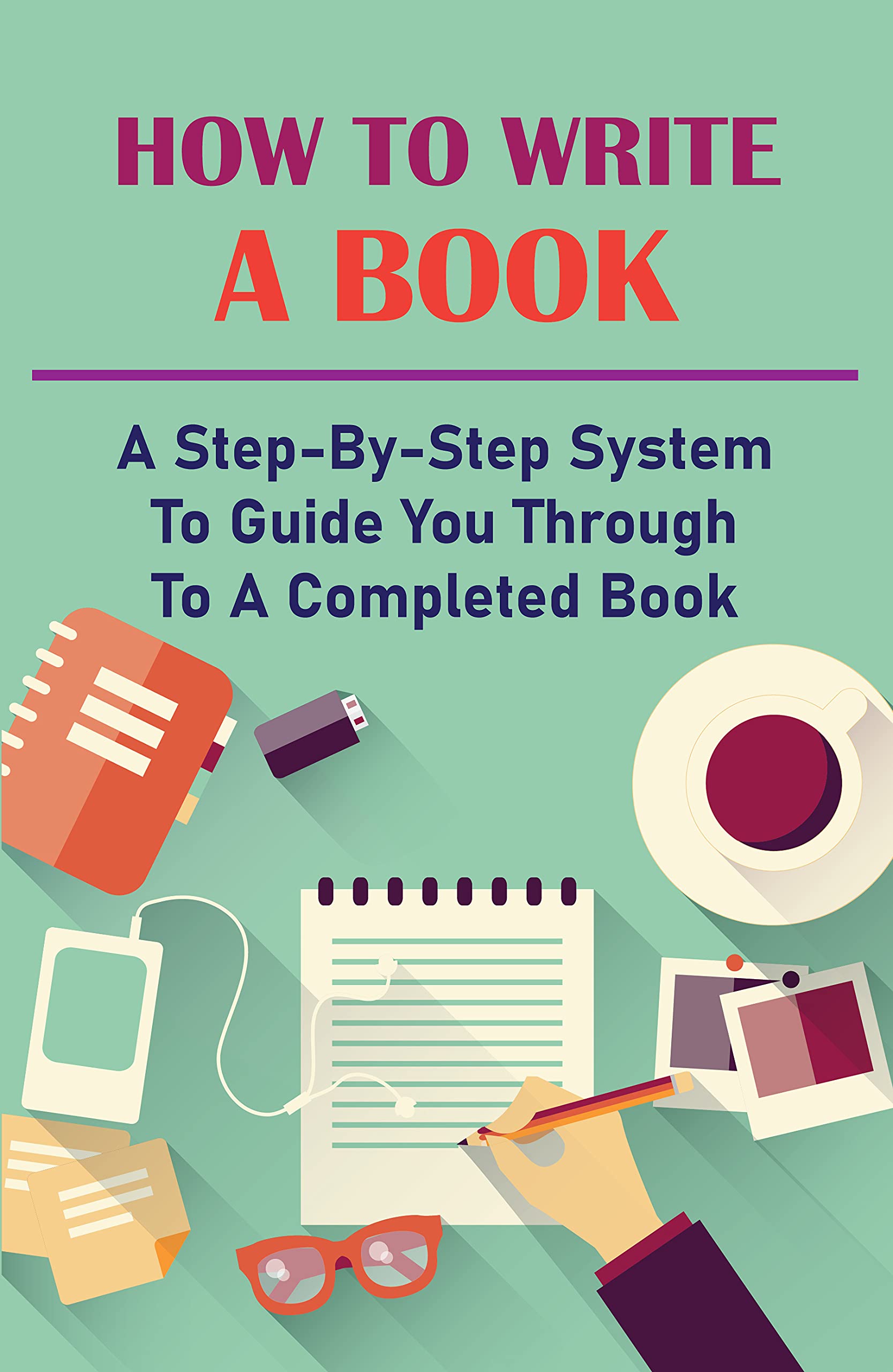 How To Write A Book A Step By Step System To Guide You Through To A 