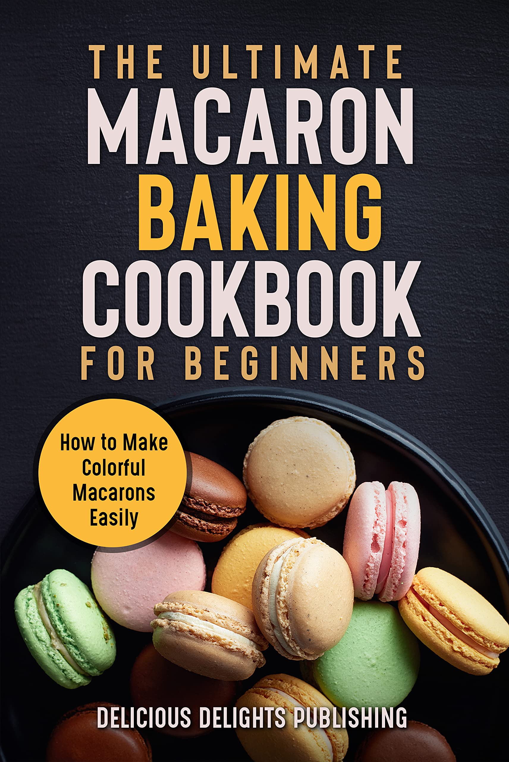 The Ultimate Macaron Baking Cookbook for Beginners: How to Make ...