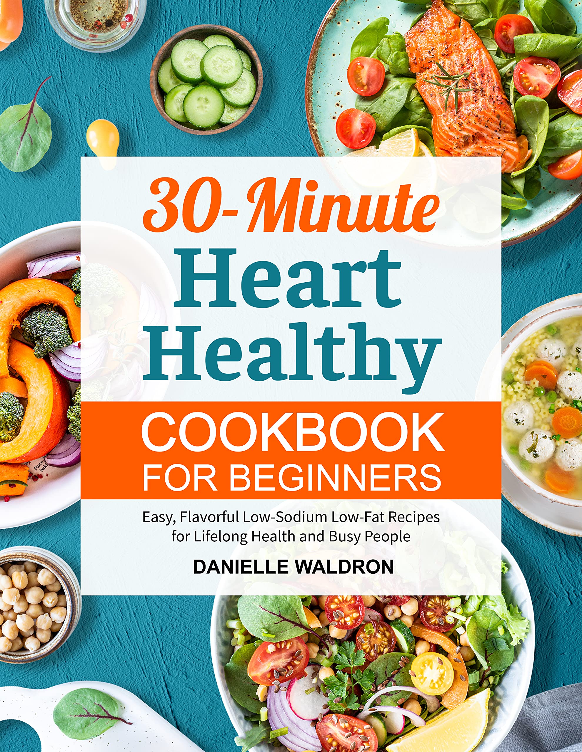30-Minute Heart Healthy Cookbook for Beginners: Easy, Flavorful Low-Sodium Low-Fat Recipes for ...