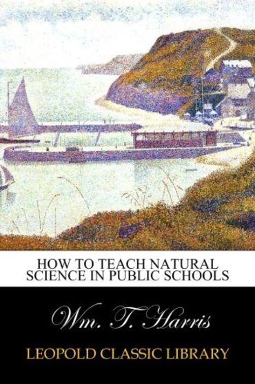 How to Teach Natural Science in Public Schools by Wm. T. Harris | Goodreads