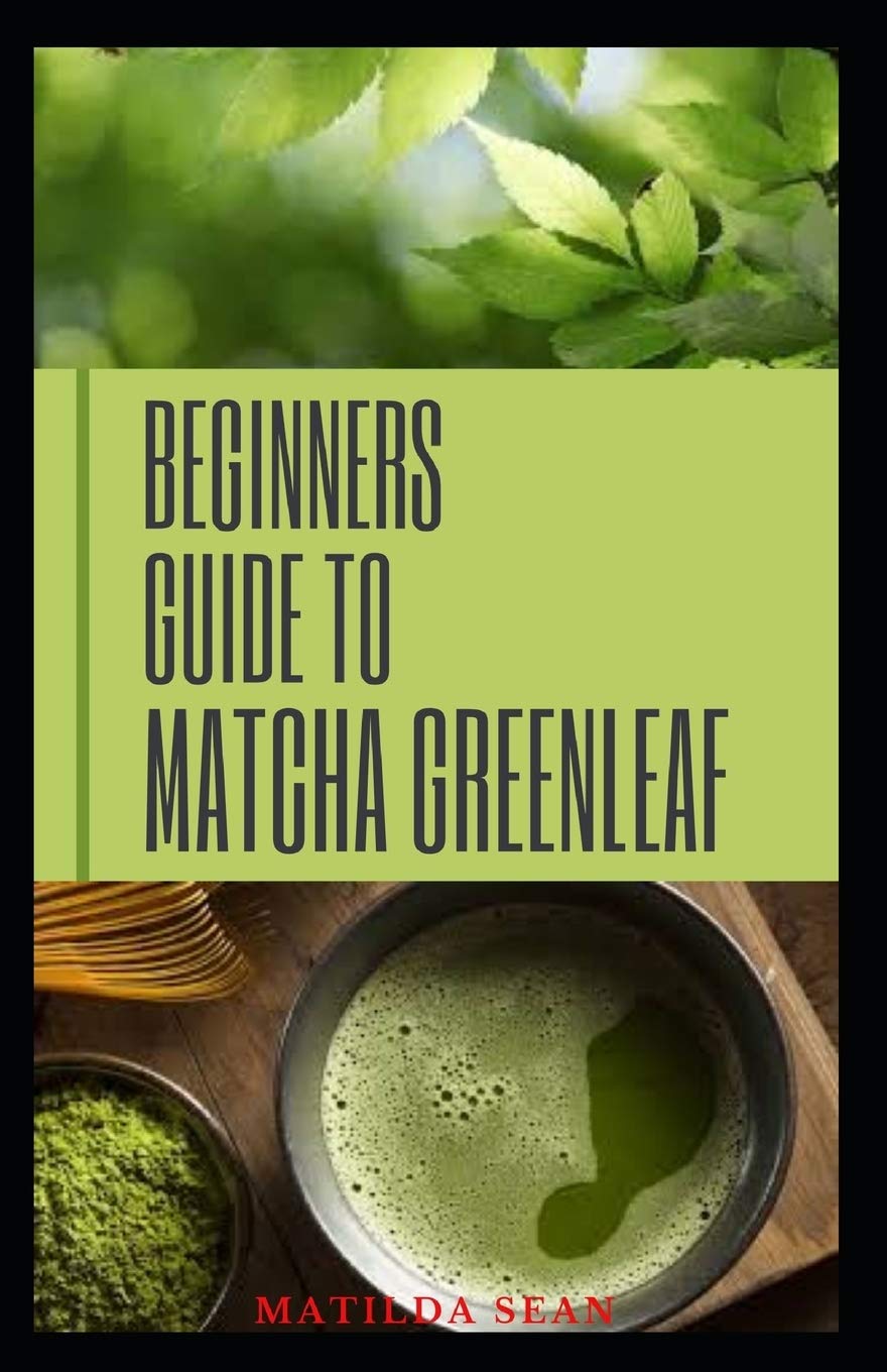 BEGINNERS GUIDE TO MATCHA GREENLEAF: complete guide on Matcha green tea ...