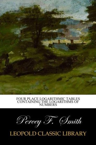 Four Place Logarithmic Tables Containing the Logarithms of Numbers by ...