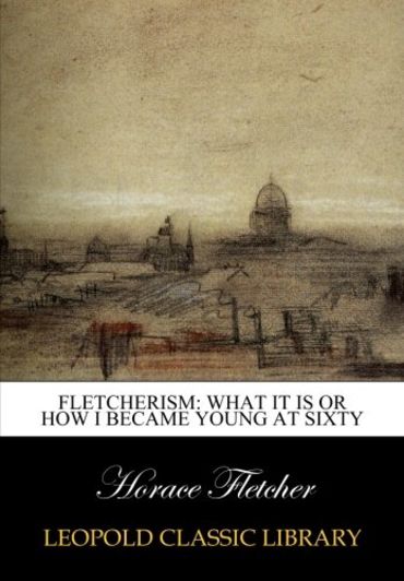 Fletcherism: what it is or how I became Young at sixty by Horace ...