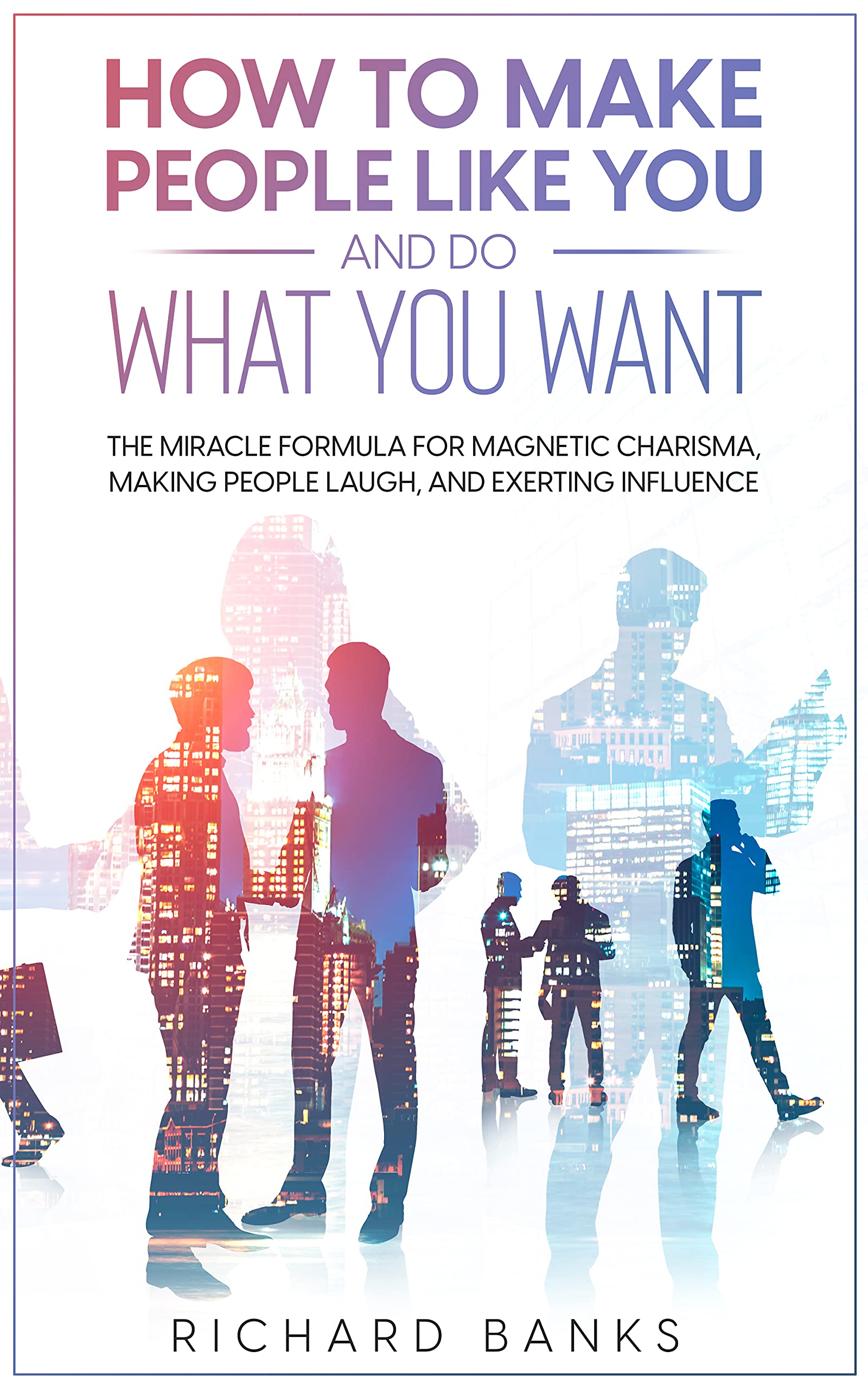 How to Make People Like You and Do What You Want: The Miracle Formula ...