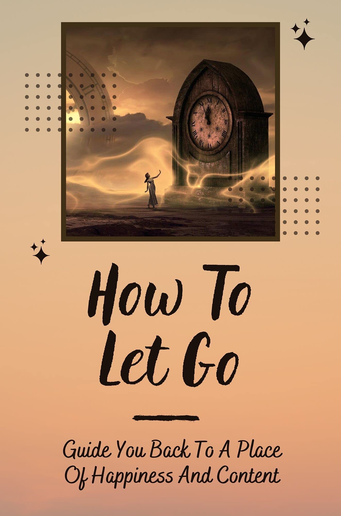 How To Let Go: Guide You Back To A Place Of Happiness And Content ...