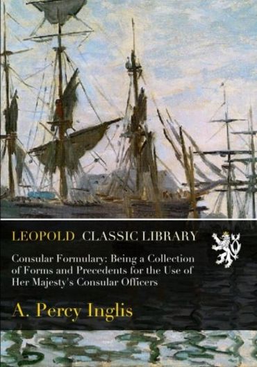 Consular Formulary: Being a Collection of Forms and Precedents for the ...