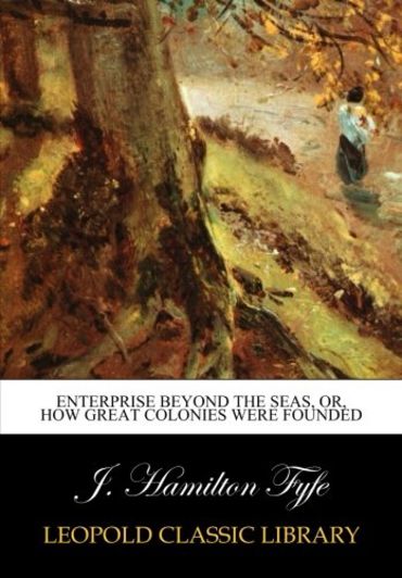 Enterprise beyond the seas, or, How great colonies were founded by J ...