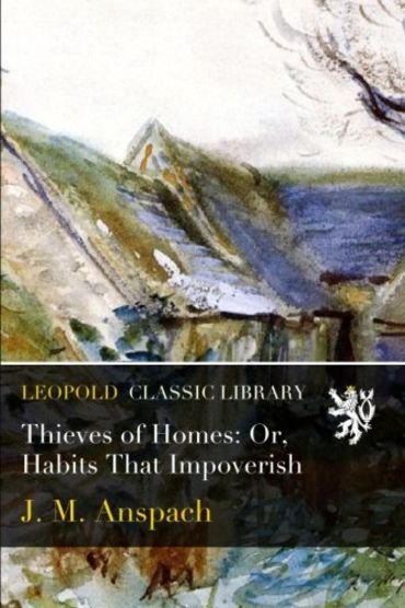 Thieves of Homes: Or, Habits That Impoverish by J. M. Anspach | Goodreads
