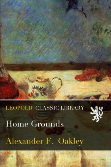 Home Grounds by Alexander F. Oakley | Goodreads
