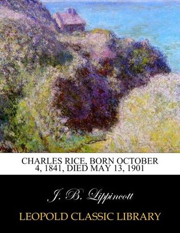 Charles Rice, Born October 4, 1841, Died May 13, 1901 by J. B ...