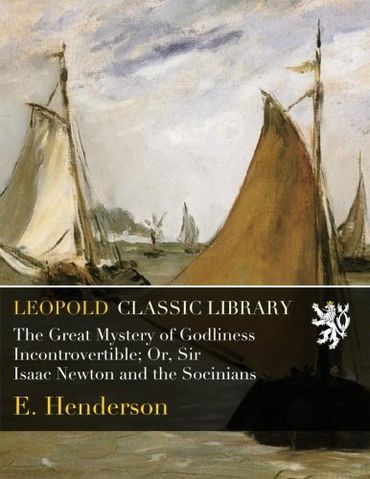 The Great Mystery of Godliness Incontrovertible; Or, Sir Isaac Newton ...
