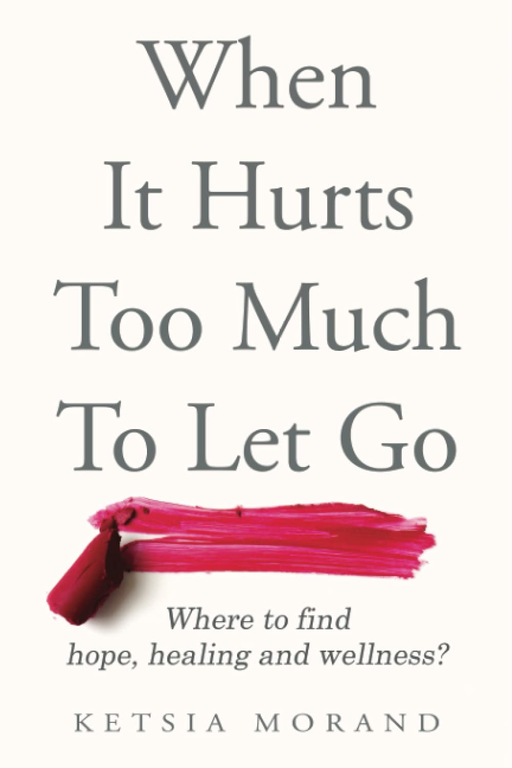 When it Hurts too Much to Let Go: Where to find Hope, Healing & Wellness by Ketsia Morand ...