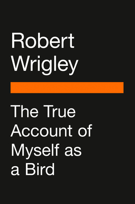 The True Account of Myself as a Bird by Robert Wrigley | Goodreads