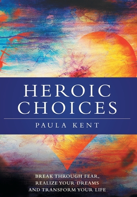 Heroic Choices: Break Through Fear, Realize Your Dreams and Transform ...
