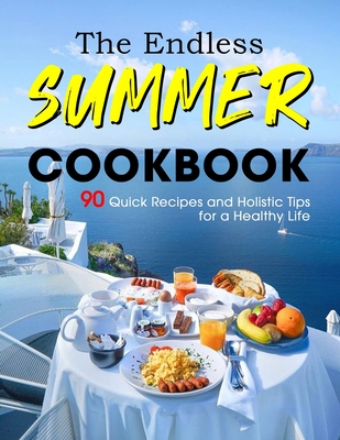 The Endless Summer Cookbook: 90 Quick Recipes and Holistic Tips for a ...