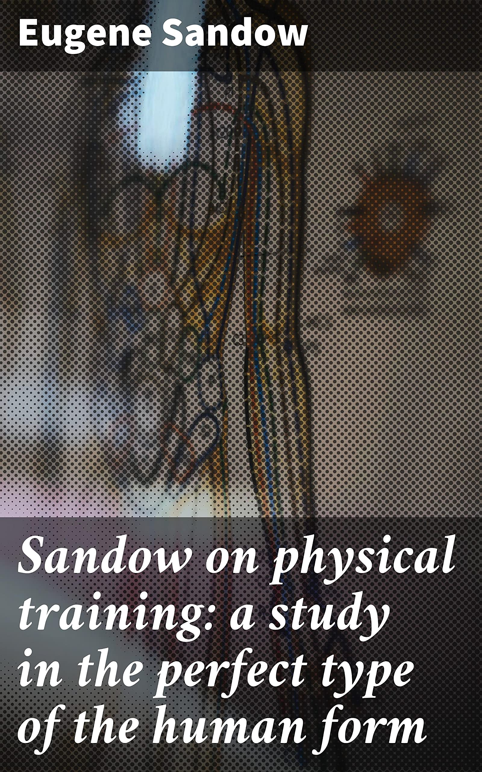 Sandow on physical training: a study in the perfect type of the human ...