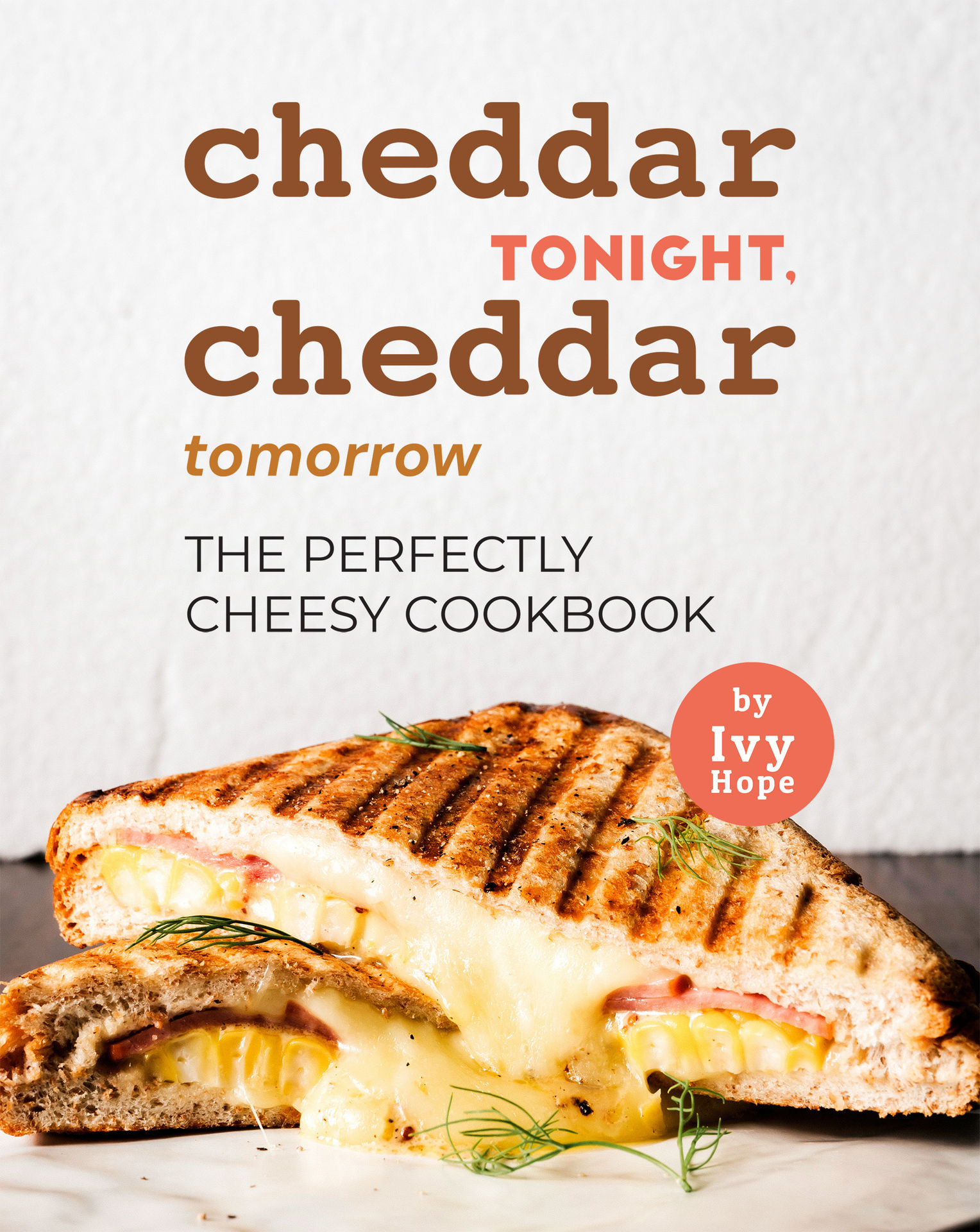Cheddar Tonight, Cheddar Tomorrow: The Perfectly Cheesy Cookbook by Ivy ...