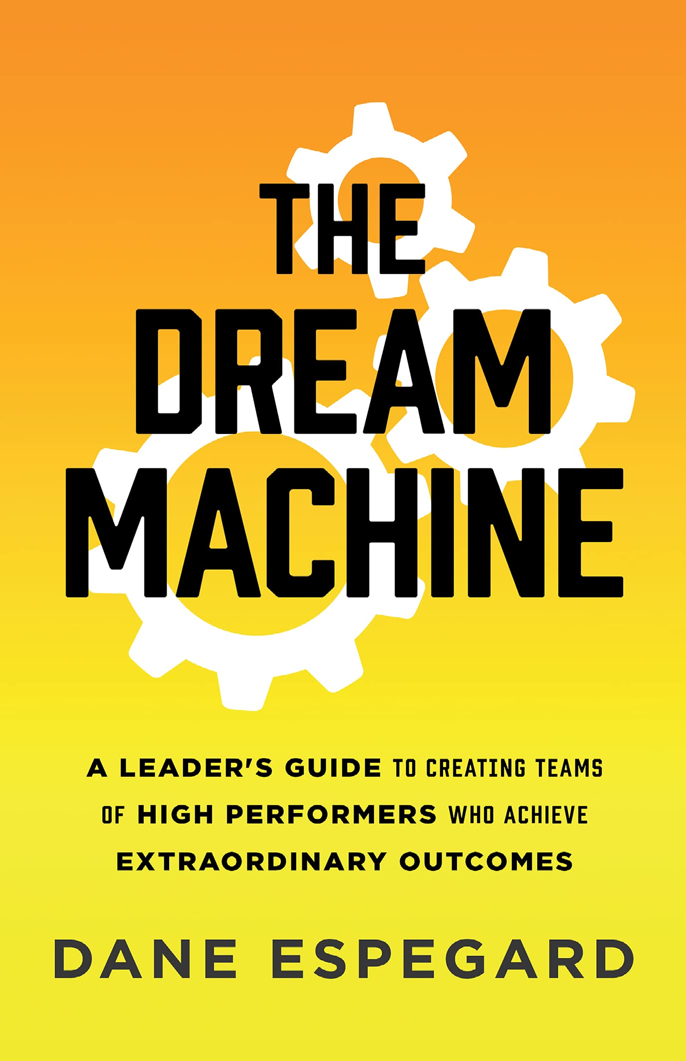 The Dream Machine: A Leader's Guide to Creating Teams of High ...
