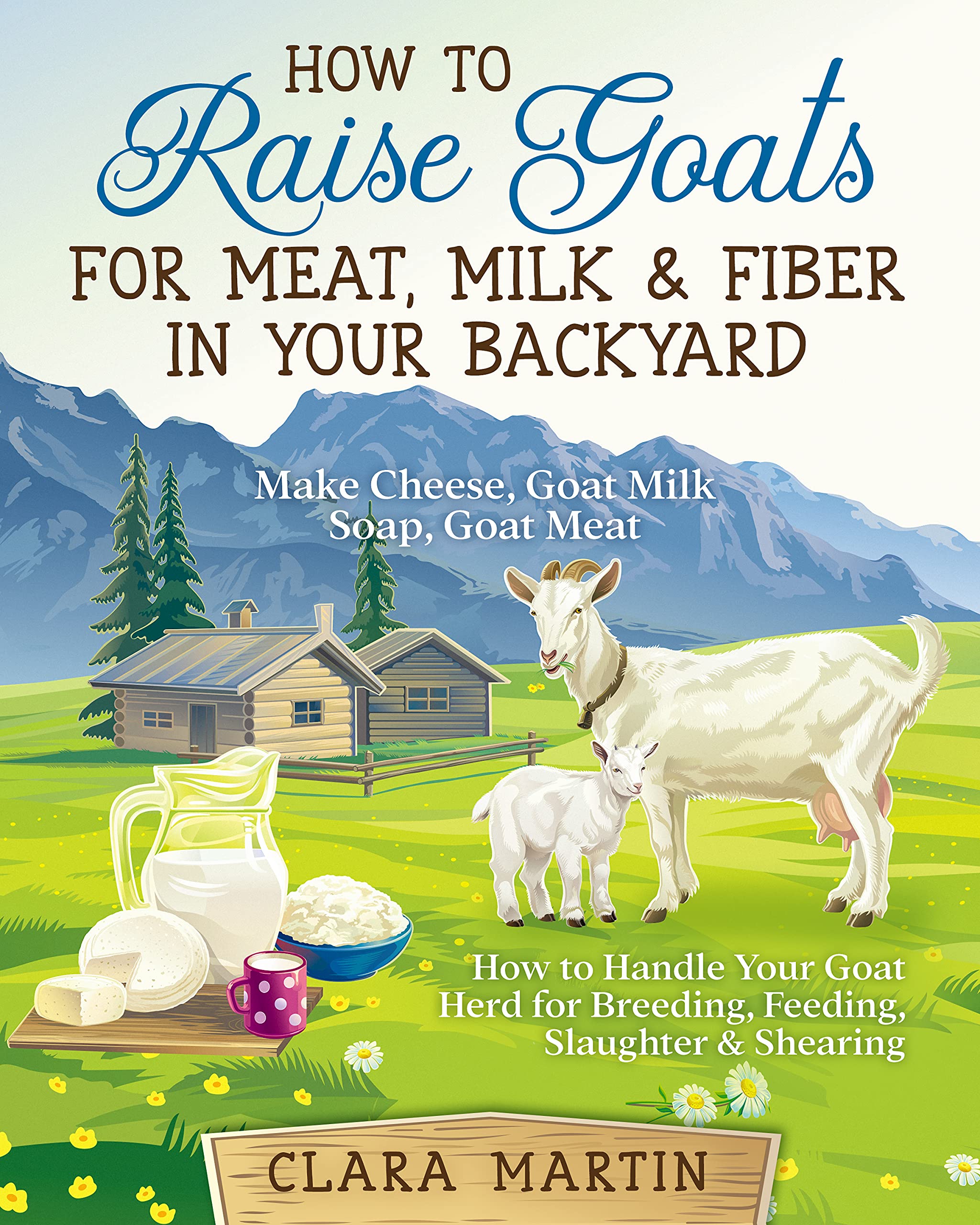 How to Raise Goats for Meat, Milk & Fiber in Your Backyard: Make Cheese ...