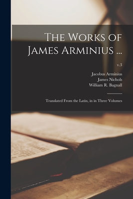 The Works of James Arminius ...: Translated From the Latin, in in Three ...
