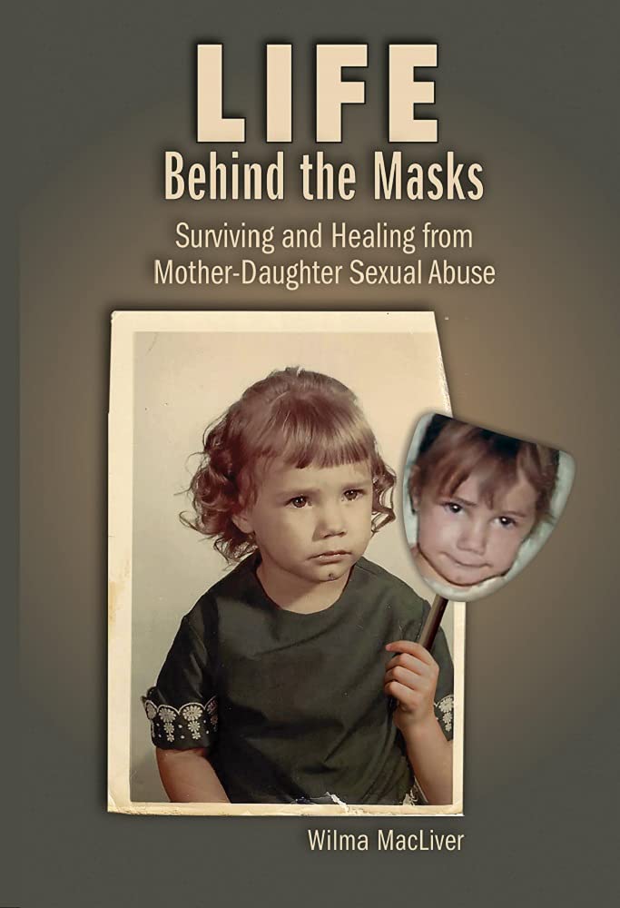 Life Behind the Masks: Surviving and Healing from Mother-Daughter Sexual Abuse by Wilma MacLiver ...