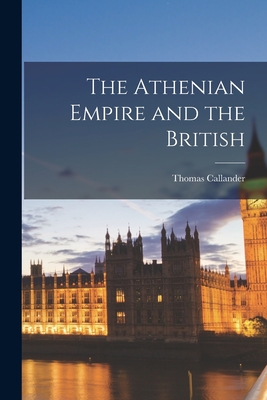The Athenian Empire and the British by Thomas 1877-1959 Callander ...