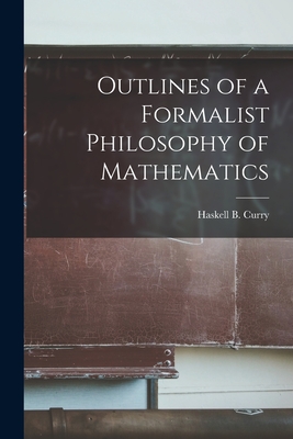 Outlines of a Formalist Philosophy of Mathematics by Haskell B (Haskell ...