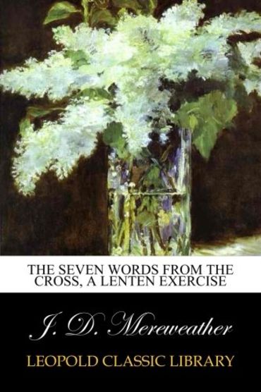 The seven words from the Cross, a Lenten exercise by J. D. Mereweather ...