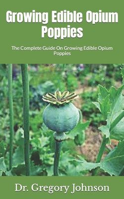 Growing Edible Opium Poppies: The Complete Guide On Growing Edible ...