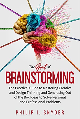The Art of Brainstorming: The Practical Guide to Mastering Creative and ...