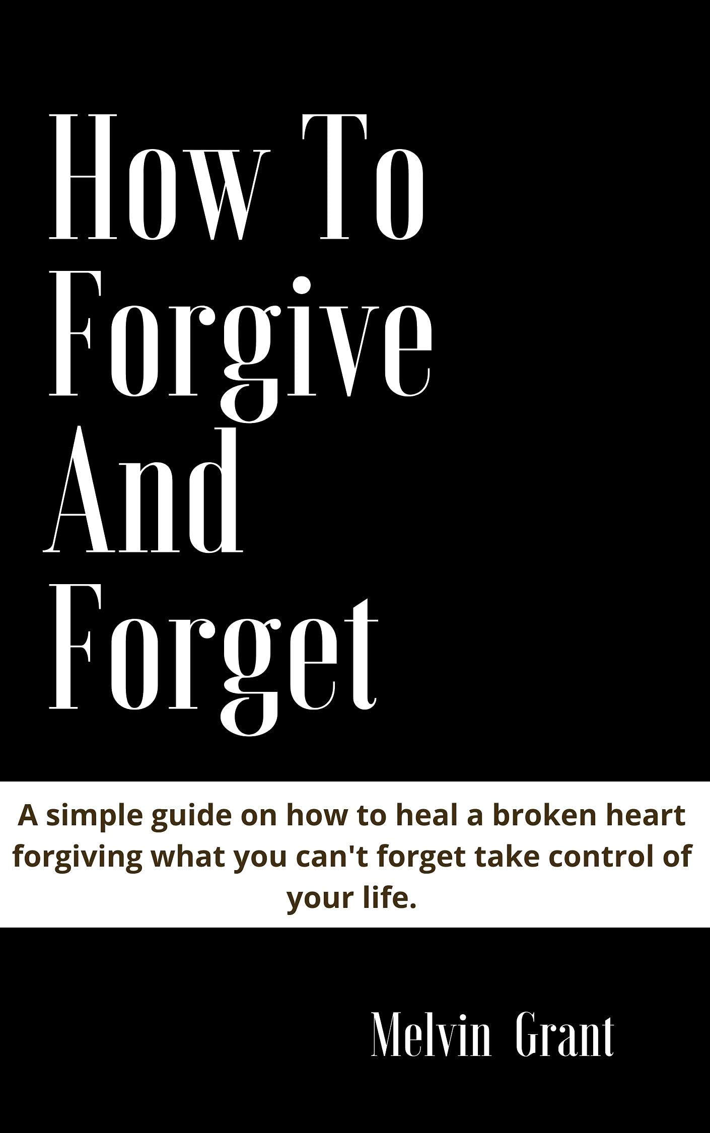 HOW TO FORGIVE AND FORGET: A simple guide on how to heal a broken heart ...