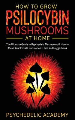 How To Grow Psilocybin Mushrooms At Home: The Ultimate Guide to Psychedelic Mushrooms & How to ...