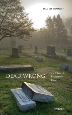 Dead Wrong: The Ethics of Posthumous Harm by David Boonin | Goodreads