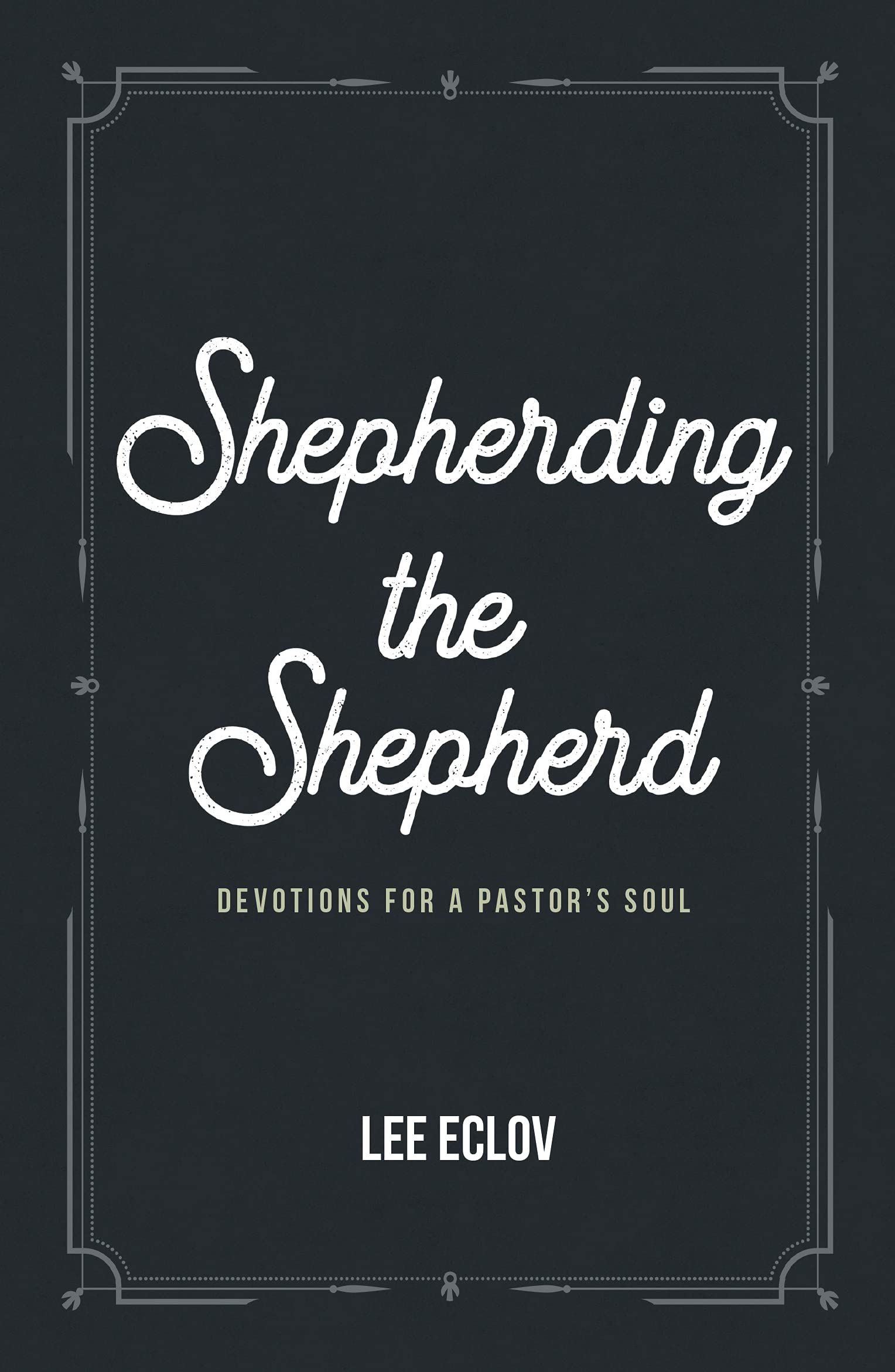 Shepherding the Shepherd: Devotions for a Pastor's Soul by Lee Eclov ...
