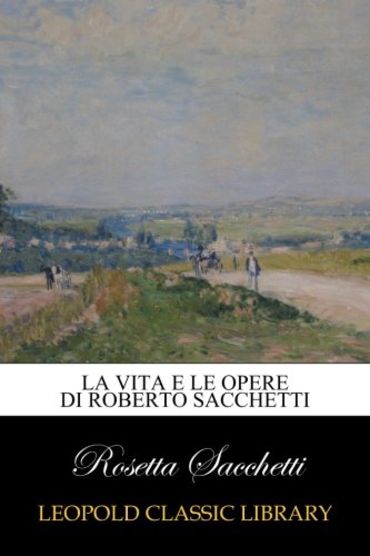 La vita e le opere di Roberto Sacchetti by Rosetta Sacchetti | Goodreads