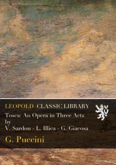 Tosca: An Opera in Three Acts by V. Sardou - L. Illica - G. Giacosa by ...