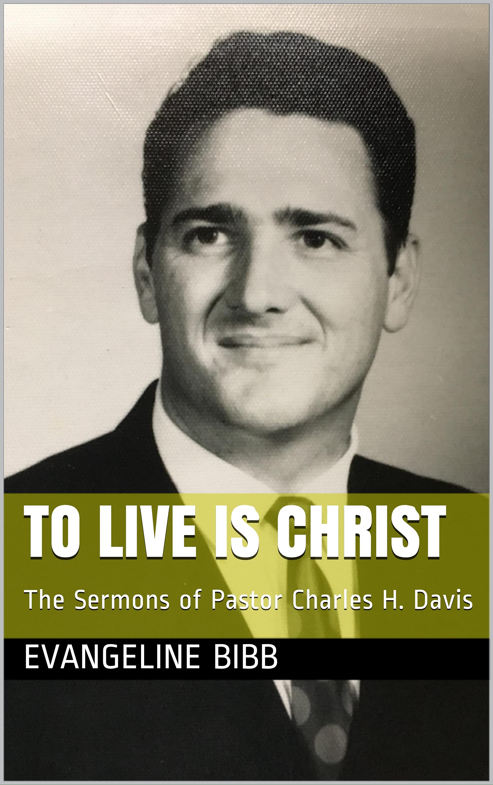 To Live Is Christ: The Sermons of Pastor Charles H. Davis by Evangeline ...